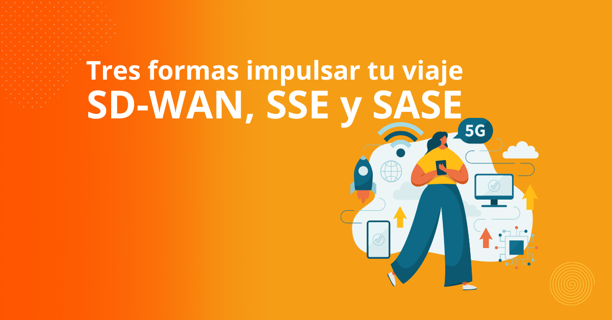 Redes y Seguridad - Tres formas de impulsar tu viaje a SD-WAN, SSE y SASE